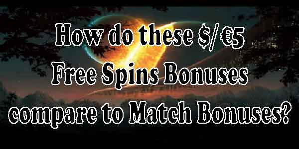 How do these $/€5 Free spins bonuses compare to Match Bonuses
